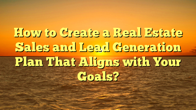 How to Create a Real Estate Sales and Lead Generation Plan That Aligns ...