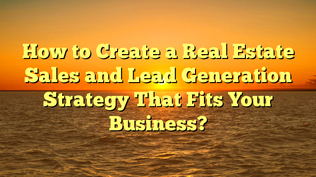 How to Create a Real Estate Sales and Lead Generation Strategy That ...