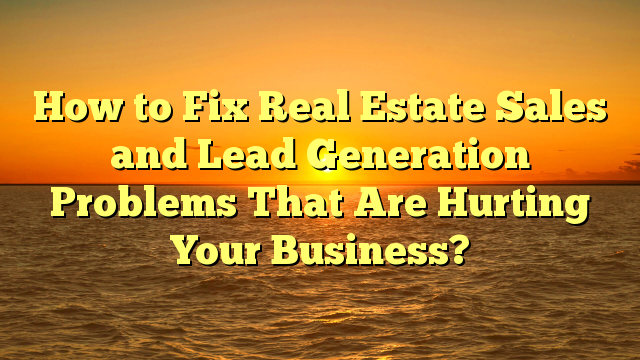 How to Fix Real Estate Sales and Lead Generation Problems That Are ...